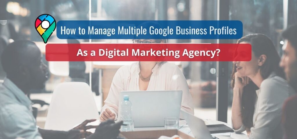 How to Manage Multiple Google My Business Profiles as a Marketing Agency?